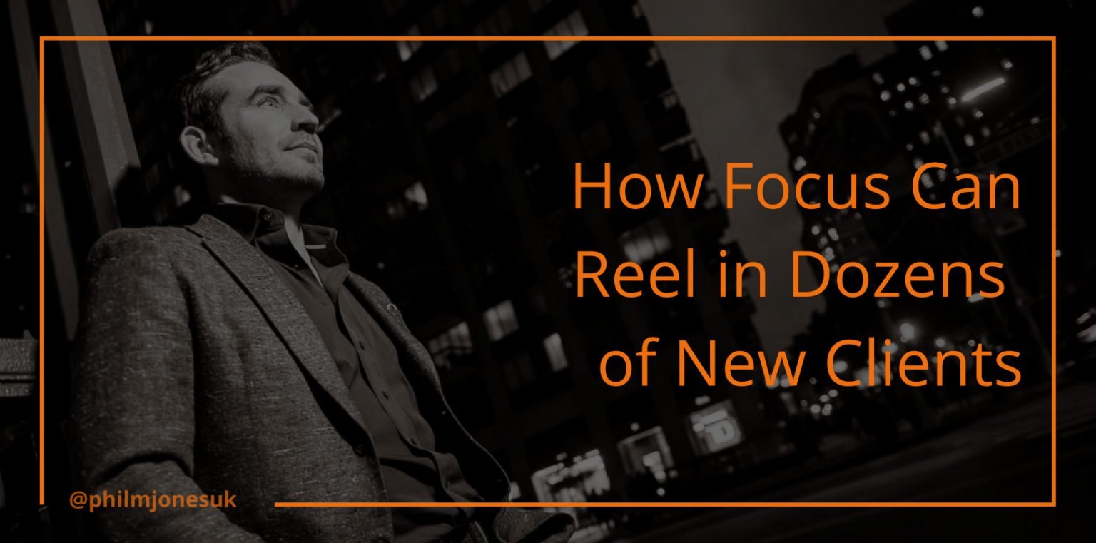 How Focus Can Reel in Dozens of New Clients - Phil M Jones
